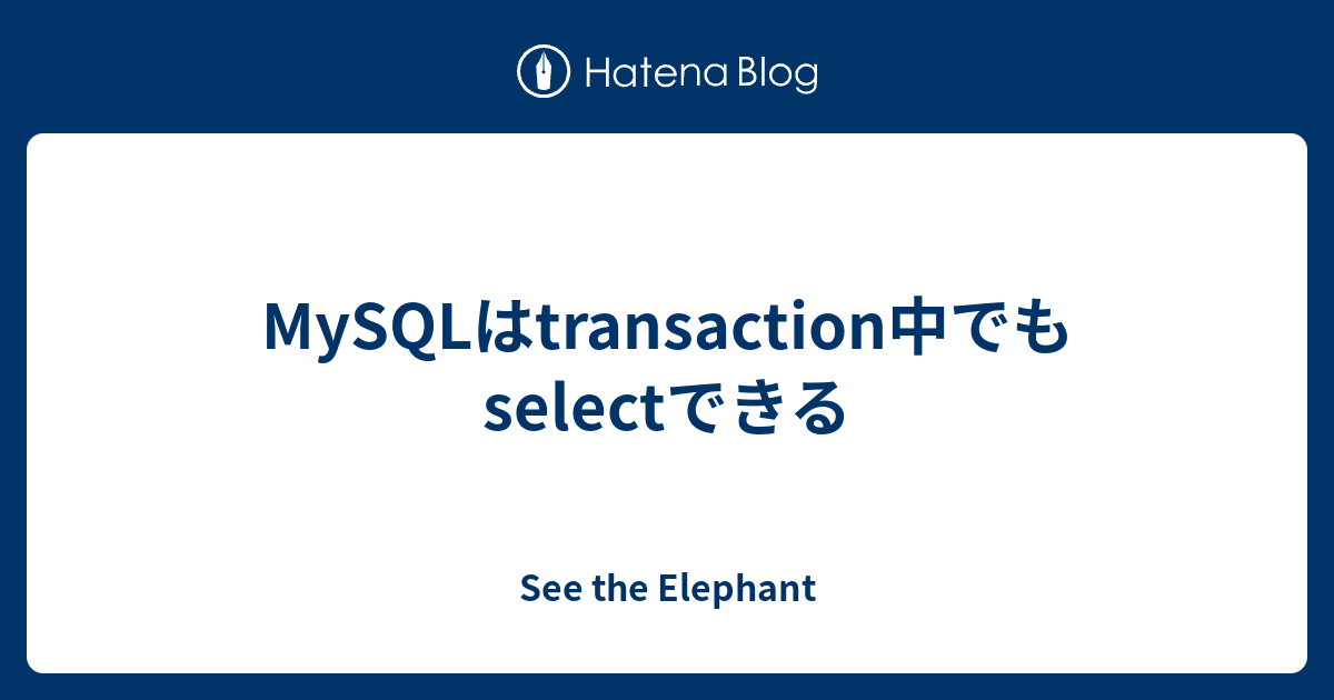 MySQLはtransaction中でもselectできる - See the Elephant