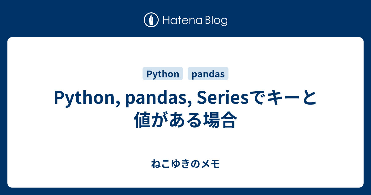 Python, pandas, Seriesでキーと値がある場合 - ねこゆきのメモ