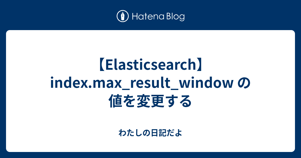 【Elasticsearch】 index.max_result_window の値を変更する - わたしの日記だよ