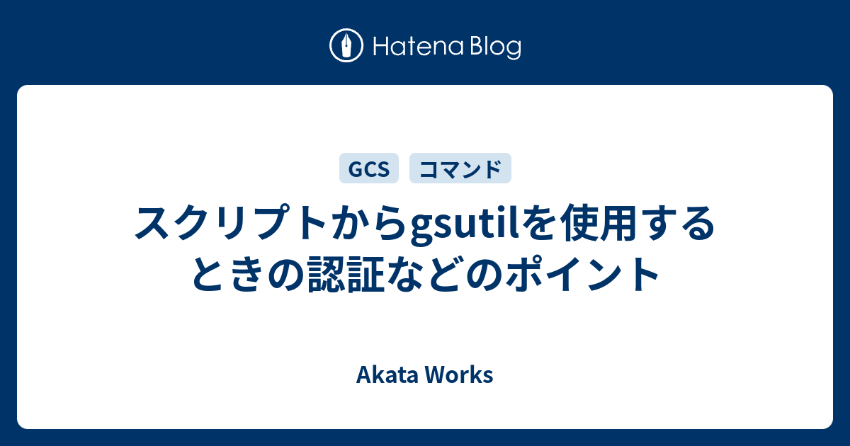 スクリプトからgsutilを使用するときの認証などのポイント - Akata Works
