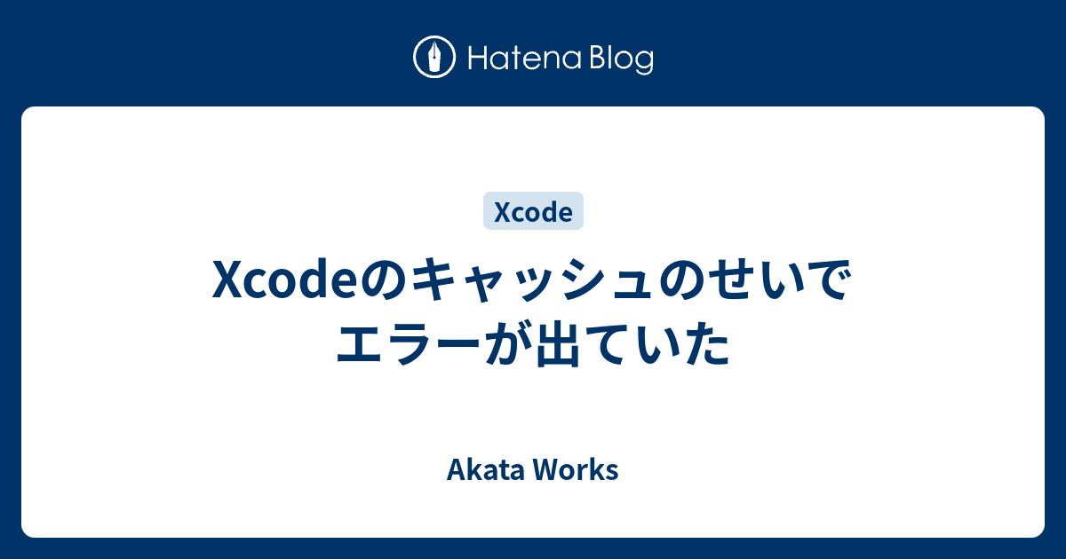 Xcodeのキャッシュのせいでエラーが出ていた - Akata Works