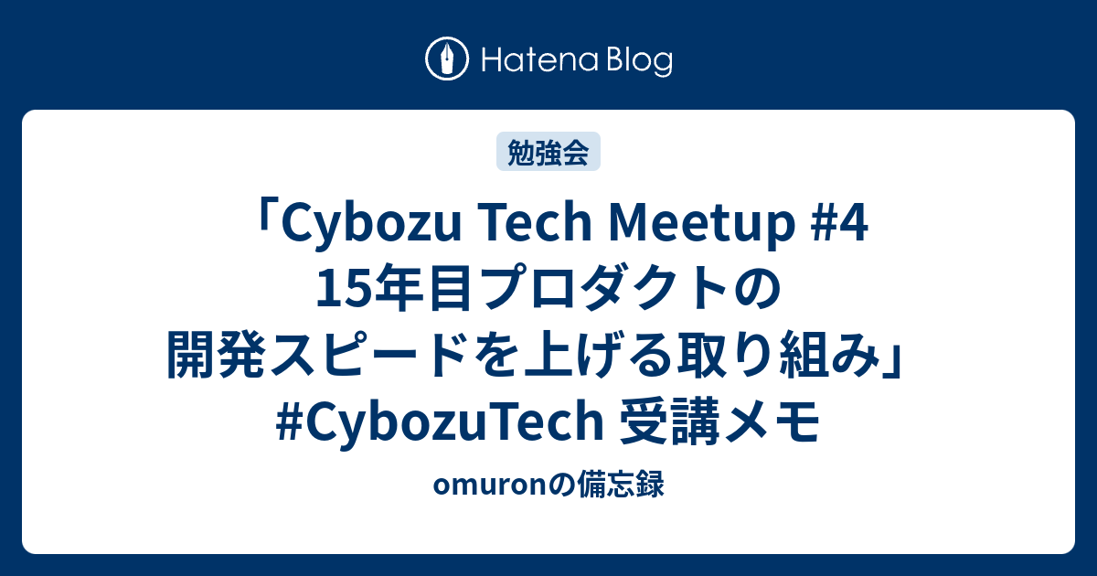 「Cybozu Tech Meetup #4 15年目プロダクトの開発スピードを上げる取り組み」 #CybozuTech 受講メモ - omuronの備忘録