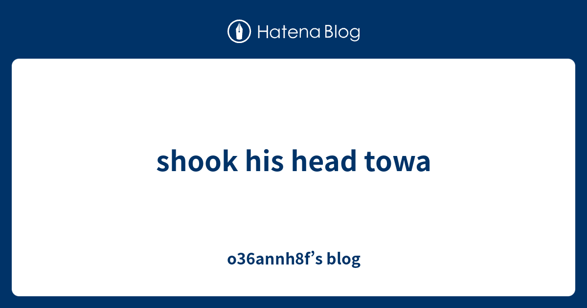 shook his head towa - o36annh8f’s blog