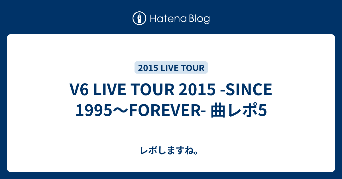 V6 LIVE TOUR 2015 -SINCE 1995〜FOREVER- 曲レポ5 - レポしますね。