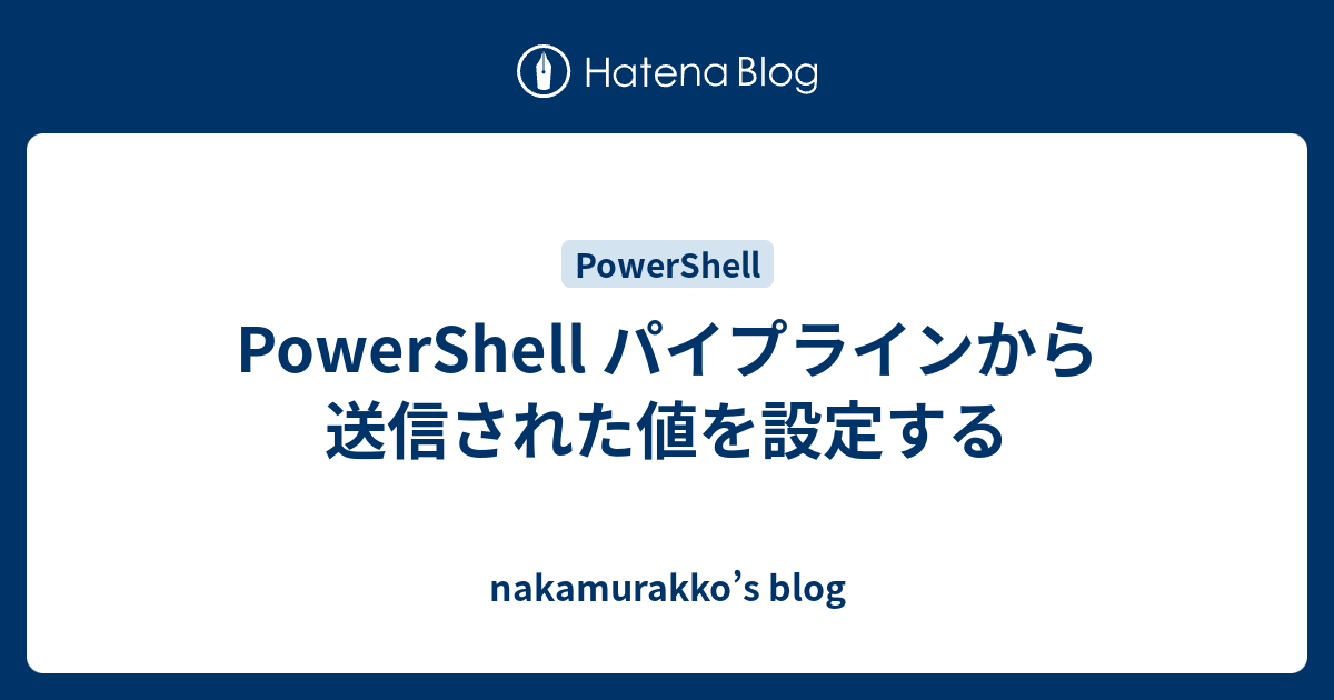 PowerShell パイプラインから送信された値を設定する - nakamurakko’s blog
