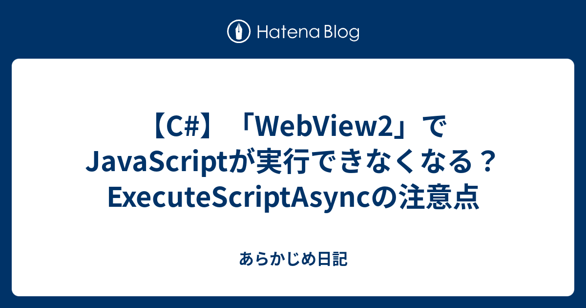 【C#】「WebView2」でJavaScriptが実行できなくなる？ ExecuteScriptAsyncの注意点 - あらかじめ日記