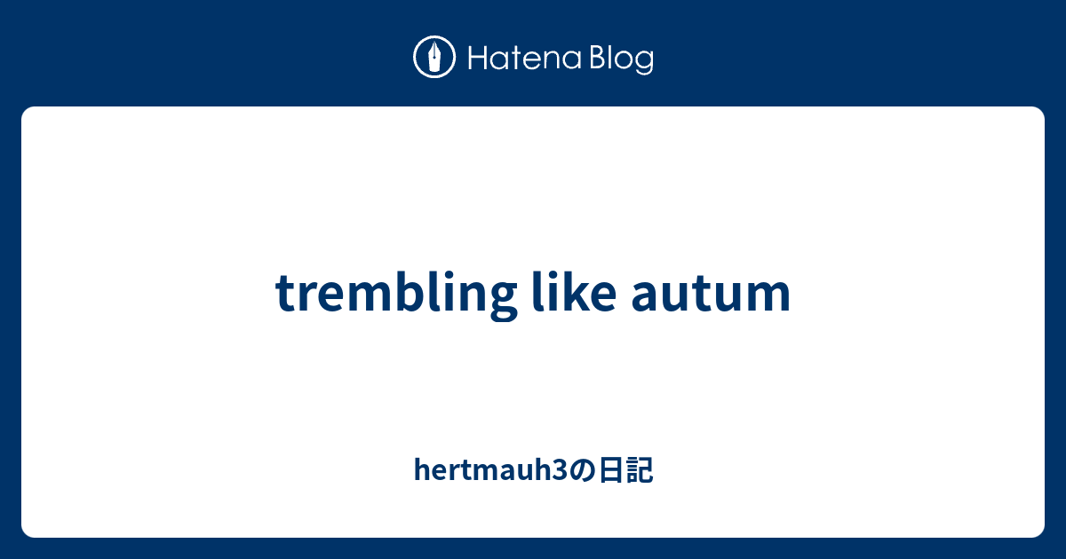 trembling like autum - hertmauh3の日記