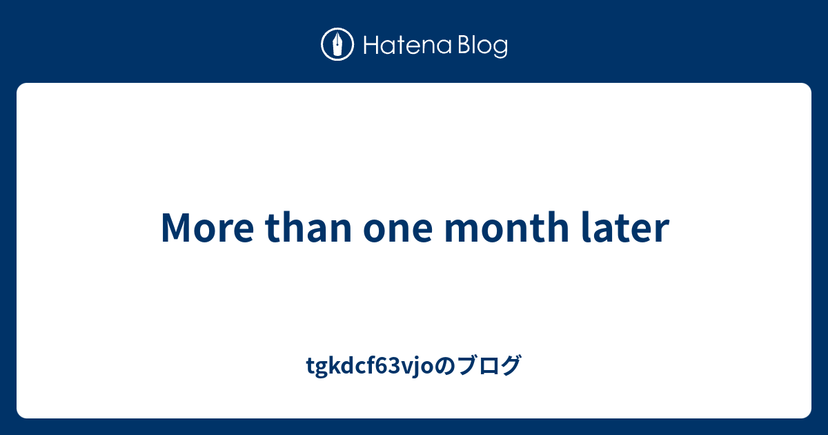 More than one month later - tgkdcf63vjoのブログ