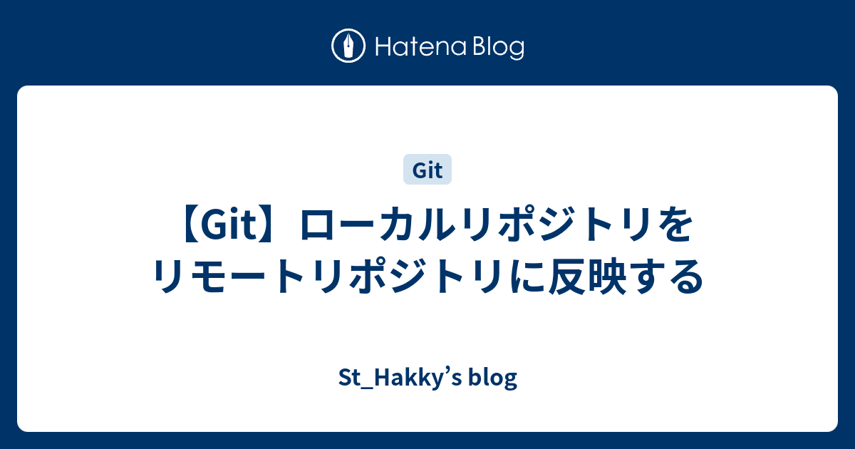 【Git】ローカルリポジトリをリモートリポジトリに反映する - St_Hakky’s blog