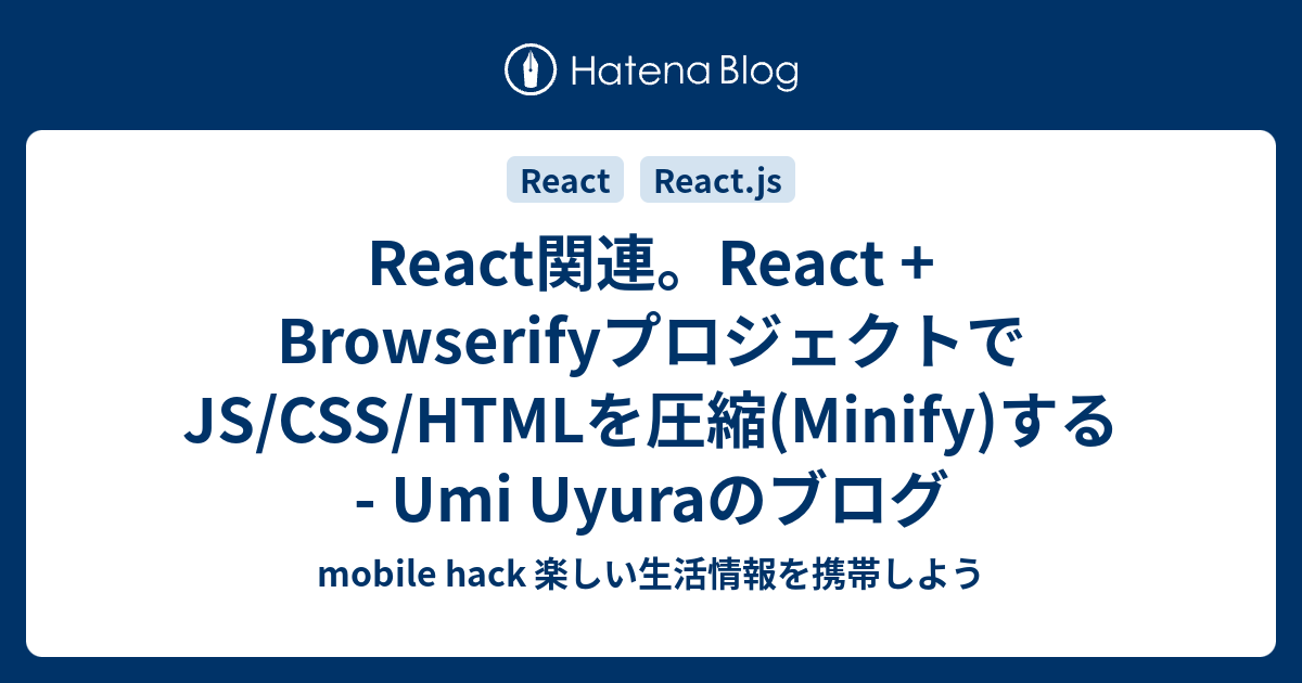React関連。React + BrowserifyプロジェクトでJS/CSS/HTMLを圧縮(Minify)する - Umi Uyuraのブログ - mobile hack 楽しい生活情報を ...