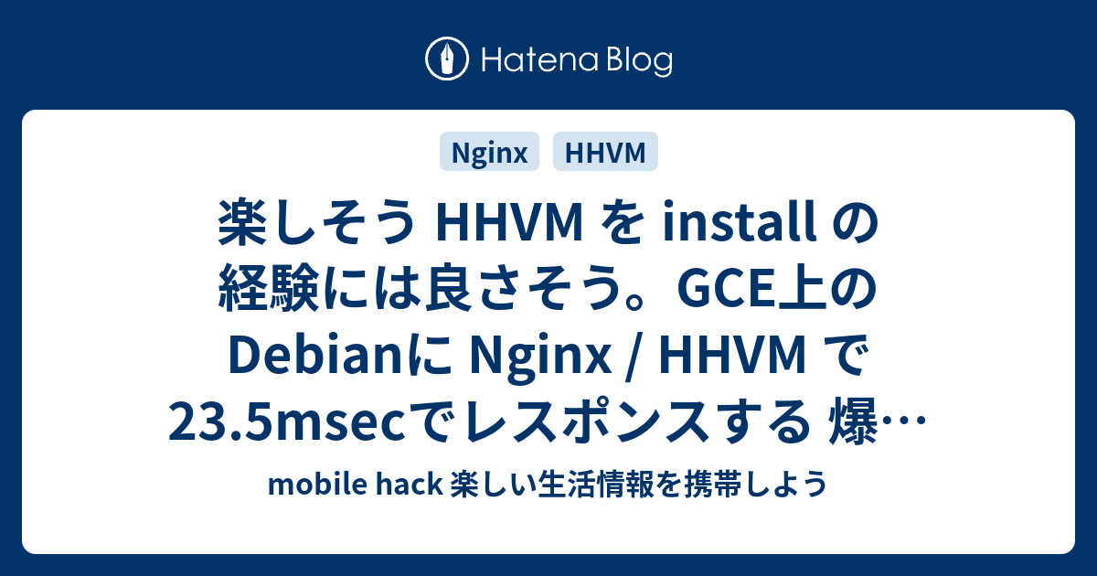 楽しそう HHVM を install の経験には良さそう。GCE上のDebianに Nginx / HHVM で 23.5msecで ...
