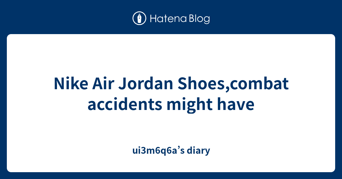 Nike Air Jordan Shoes,combat accidents might have - ui3m6q6a’s diary