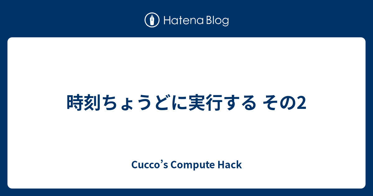 時刻ちょうどに実行する その2 - Cucco’s Compute Hack