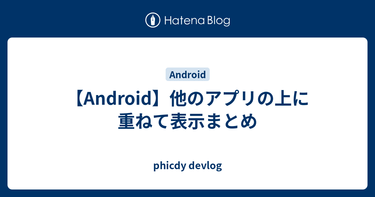 [B! Android] 【Android】他のアプリの上に重ねて表示まとめ - phicdy devlog