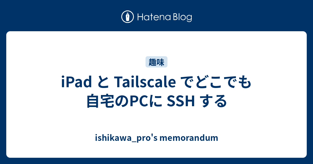 iPad と Tailscale でどこでも自宅のPCに SSH する - ishikawa_pro's memorandum