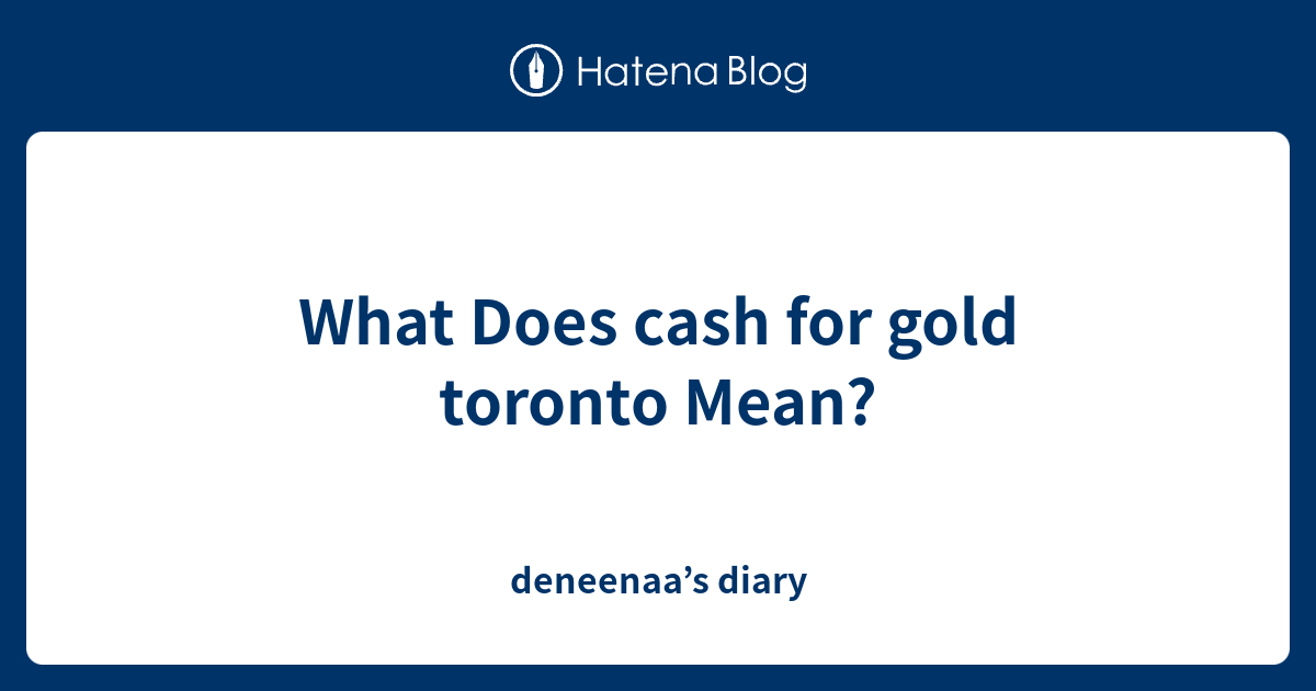 What Does cash for gold toronto Mean? - deneenaa’s diary