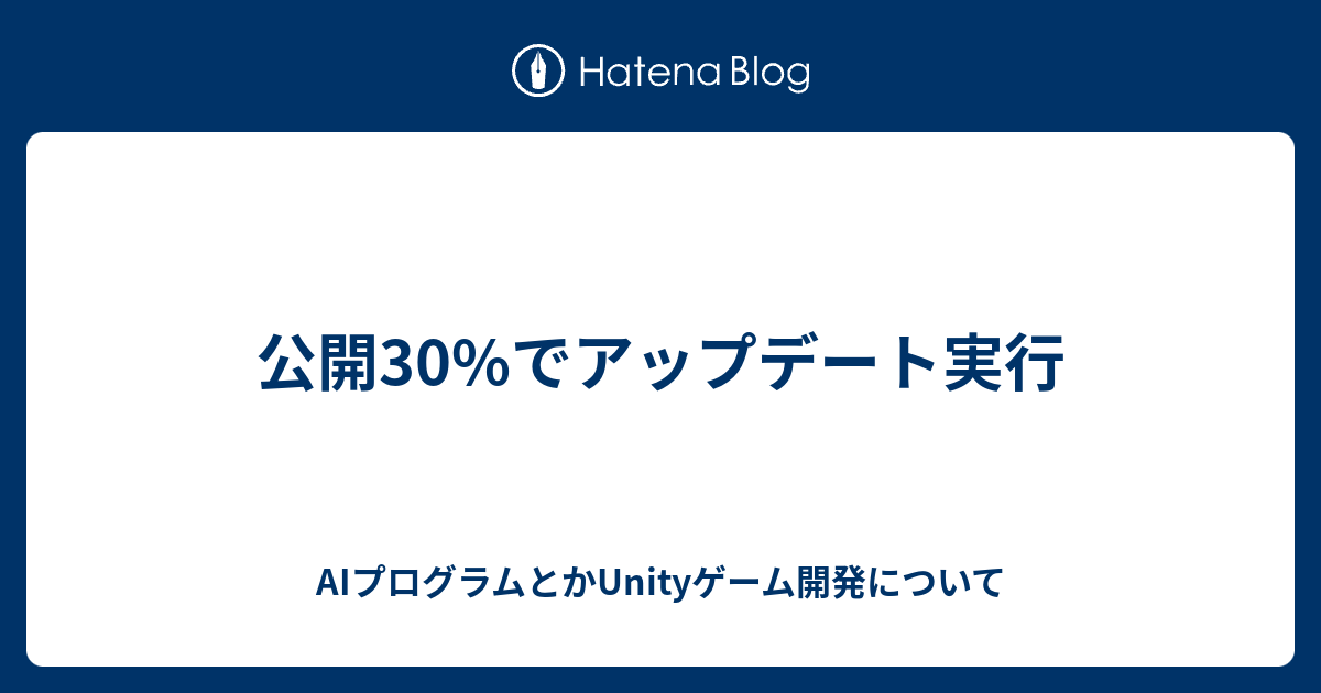 公開30%でアップデート実行 - AIプログラムとかUnityゲーム開発について
