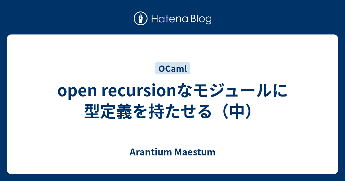 open recursionなモジュールに型定義を持たせる（中） - Arantium Maestum