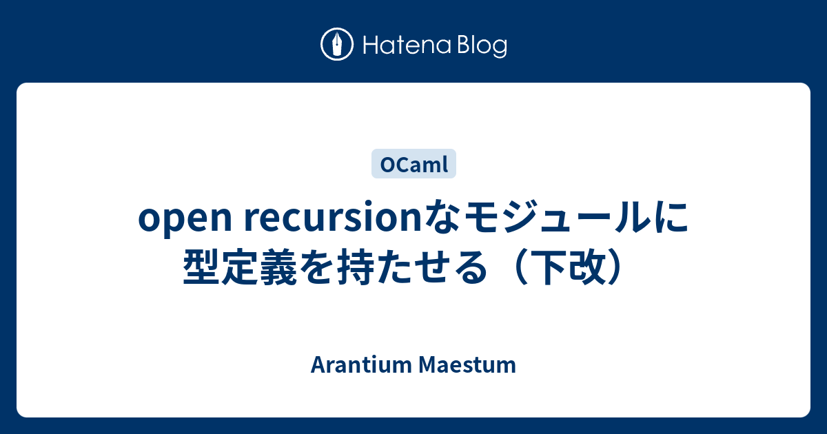 open recursionなモジュールに型定義を持たせる（下改） - Arantium Maestum