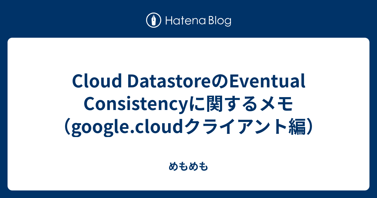 Cloud DatastoreのEventual Consistencyに関するメモ（google.cloudクライアント編） - めもめも