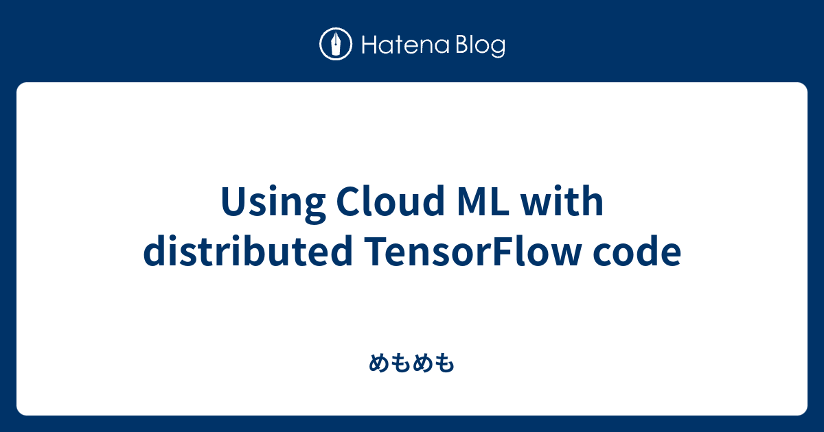 Using Cloud ML with distributed TensorFlow code - めもめも