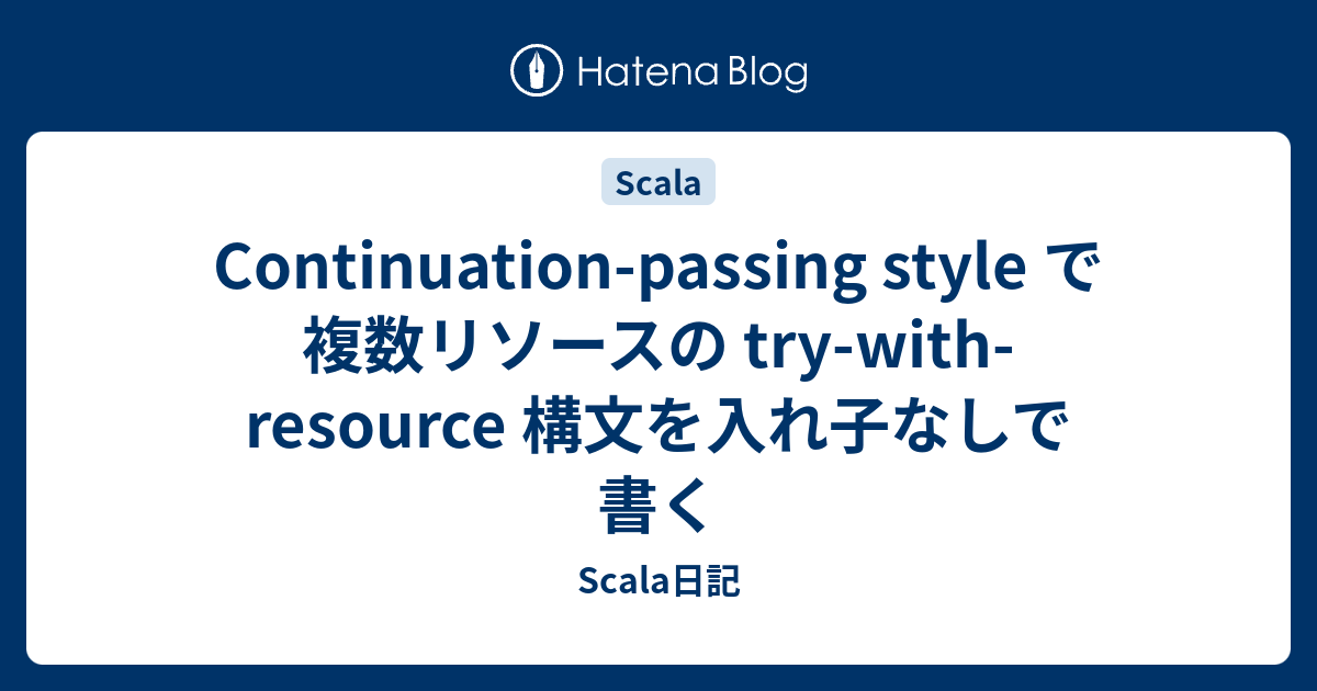 Continuation-passing style で複数リソースの try-with-resource 構文を入れ子なしで書く - Scala日記