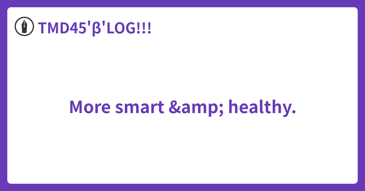 More smart & healthy. - TMD45'β'LOG!!!
