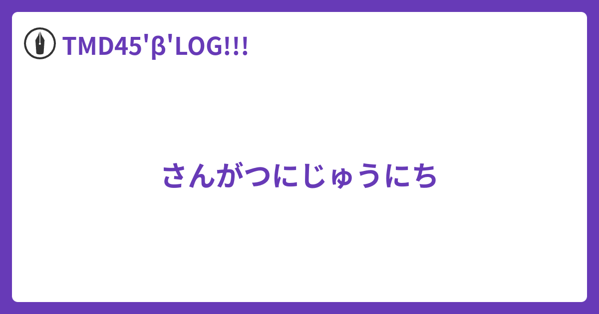 さんがつにじゅうにち - TMD45'β'LOG!!!
