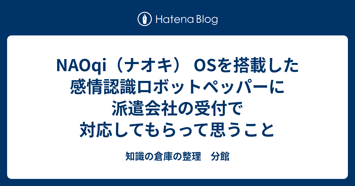 NAOqi（ナオキ） OSを搭載した感情認識ロボットペッパーに派遣会社の受付で対応してもらって思うこと - 知識の倉庫の整理 分館