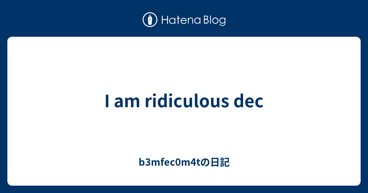 I am ridiculous dec - b3mfec0m4tの日記