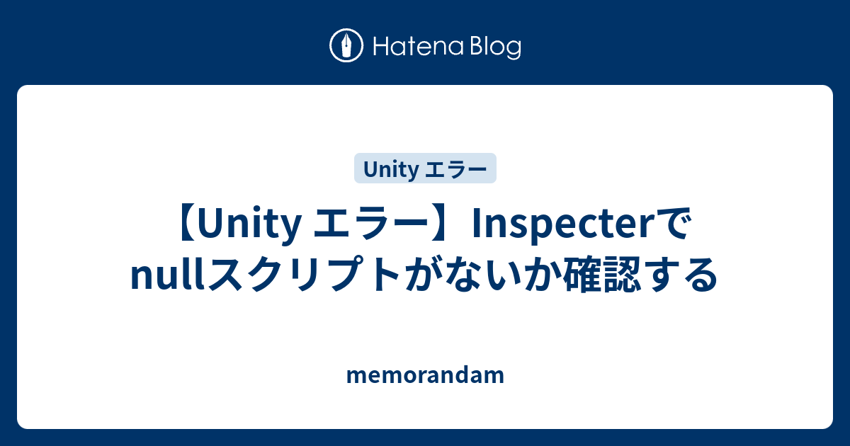 【Unity エラー】Inspecterでnullスクリプトがないか確認する - memorandam