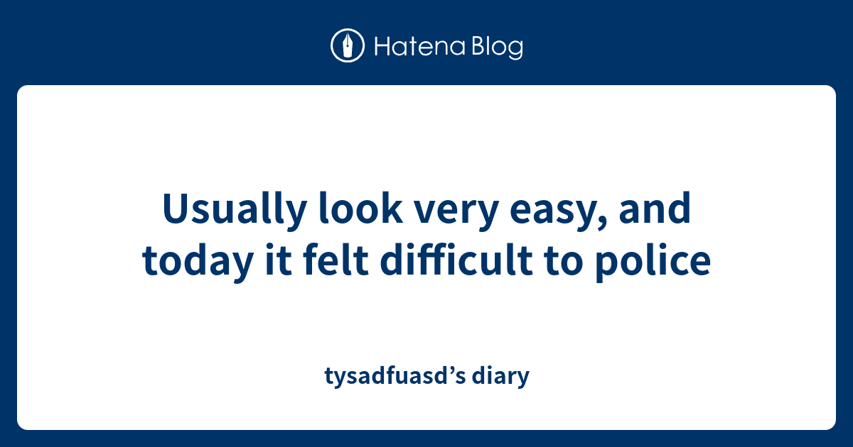 Usually look very easy, and today it felt difficult to police ...