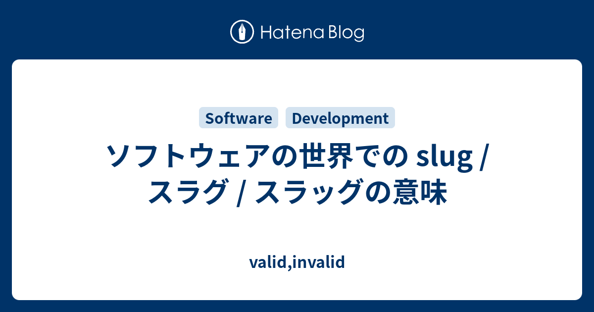 ソフトウェアの世界での slug / スラグ / スラッグの意味 - valid,invalid