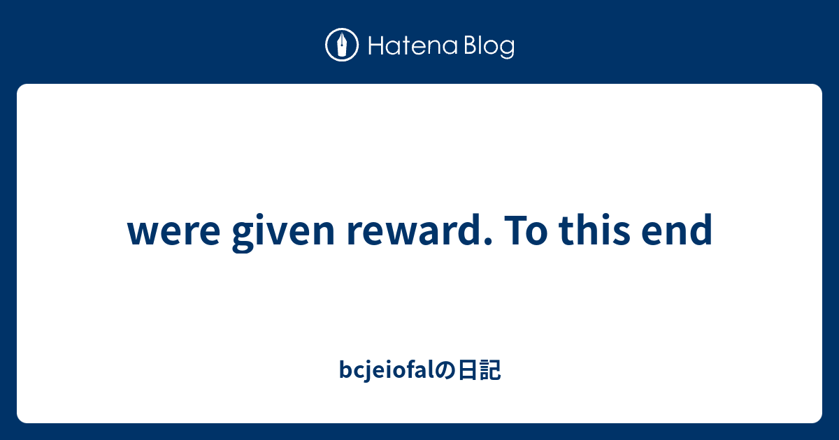 were given reward. To this end - bcjeiofalの日記
