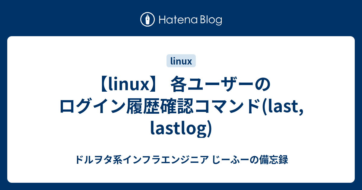 【linux】 各ユーザーのログイン履歴確認コマンド(last, lastlog) - ドルヲタ系インフラエンジニア じーふーの備忘録