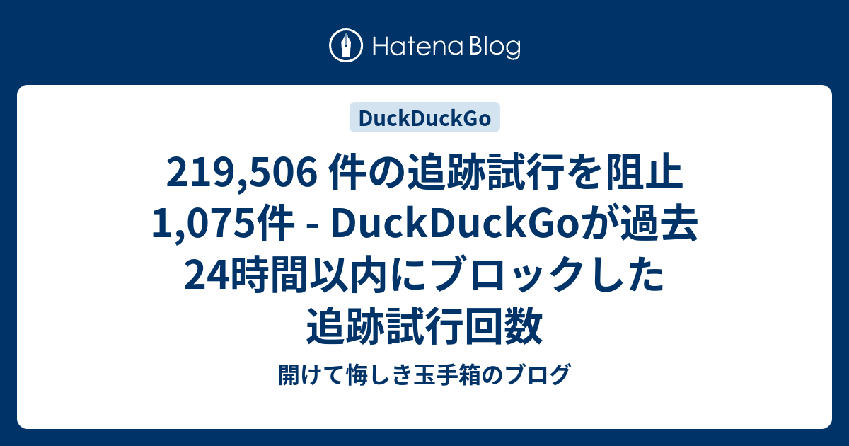 219,506 件の追跡試行を阻止 1,075件 - DuckDuckGoが過去24時間以内にブロックした追跡試行回数 - 開けて悔しき玉手箱のブログ