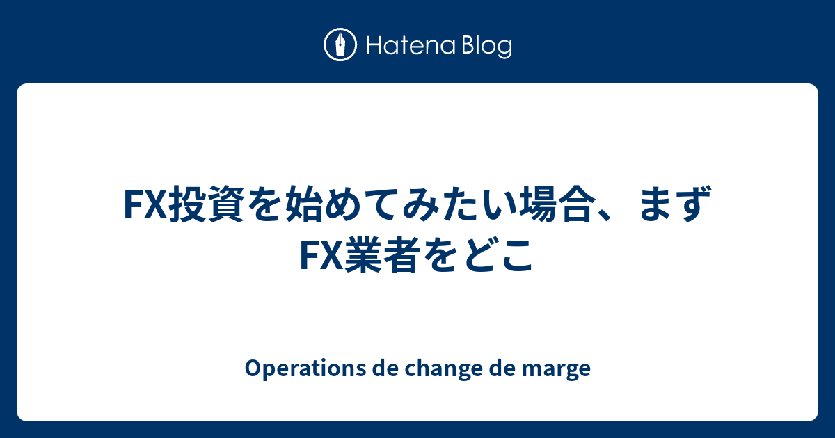 FX投資を始めてみたい場合、まずFX業者をどこ - Operations de change de marge