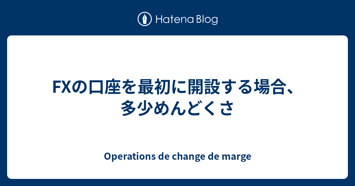 FXの口座を最初に開設する場合、多少めんどくさ - Operations de change de marge
