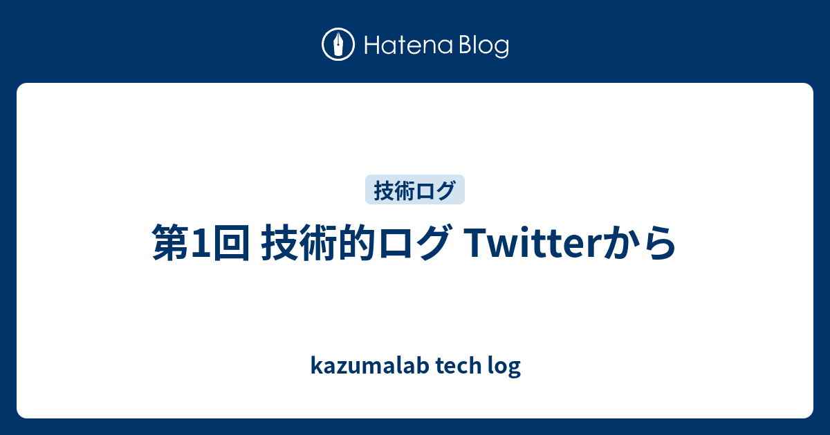 第1回 技術的ログ Twitterから - kazumalab tech log