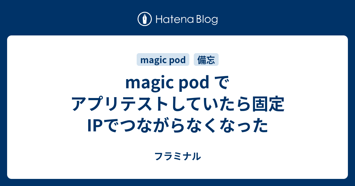 magic pod でアプリテストしていたら固定IPでつながらなくなった - フラミナル