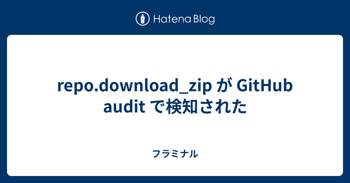 repo.download_zip が GitHub audit で検知された - フラミナル