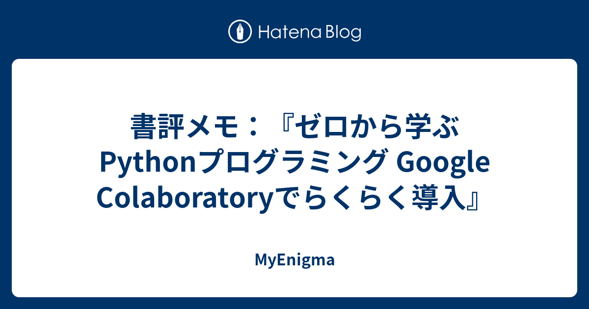 書評メモ：『ゼロから学ぶPythonプログラミング Google Colaboratoryでらくらく導入』 - MyEnigma
