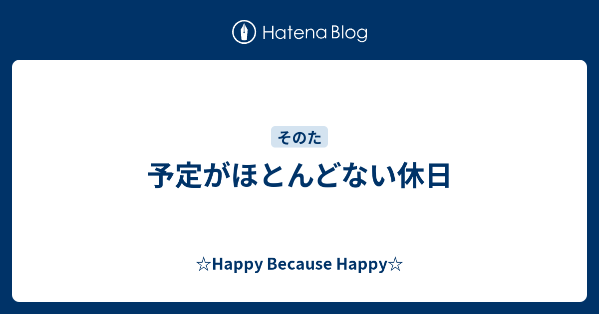 予定がほとんどない休日 - ☆Happy Because Happy☆