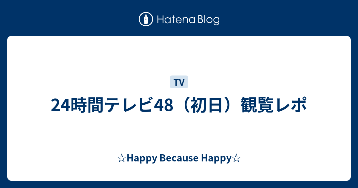 24時間テレビ48（初日）観覧レポ - ☆Happy Because Happy☆