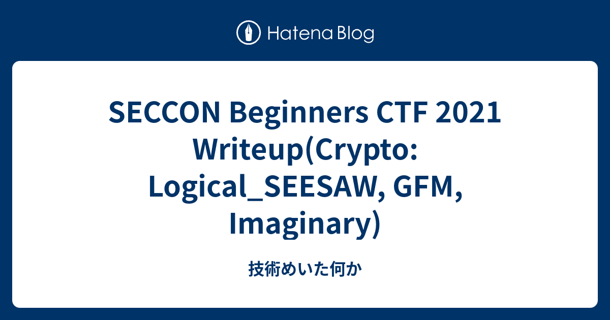 SECCON Beginners CTF 2021 Writeup(Crypto: Logical_SEESAW, GFM, Imaginary) - 技術めいた何か