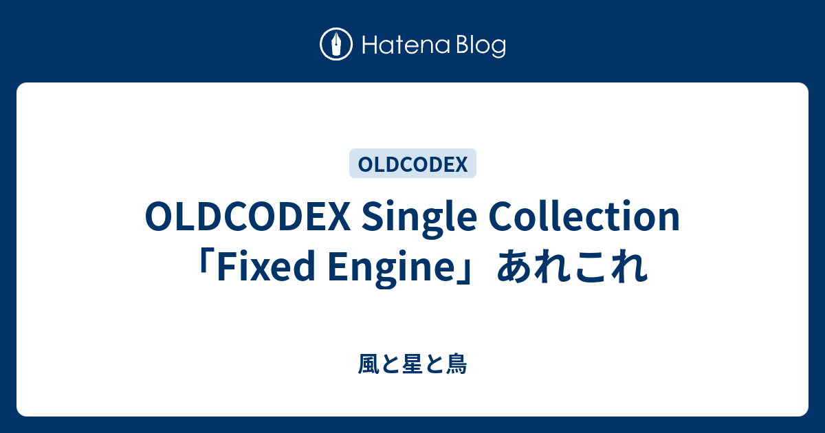 OLDCODEX Single Collection「Fixed Engine」あれこれ - 風と星と鳥
