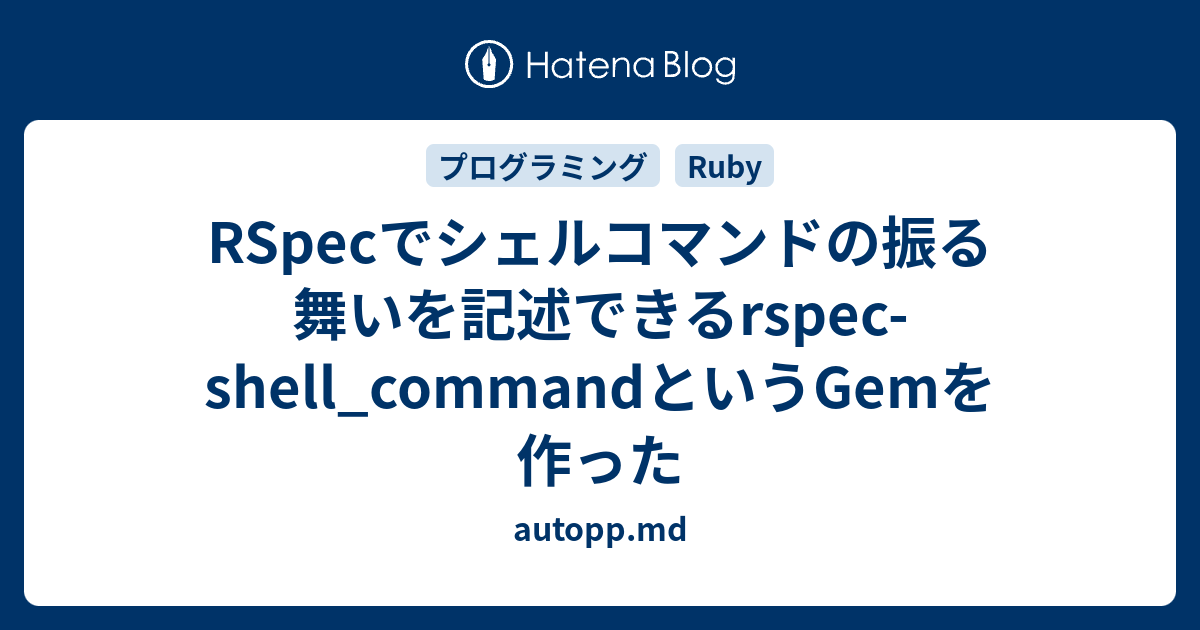 Rspecでシェルコマンドの振る舞いを記述できるrspec Shellcommandというgemを作った Autoppmd