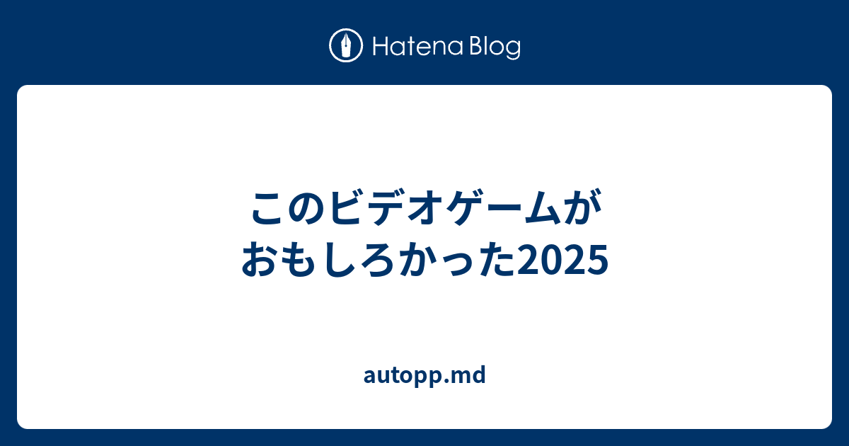 このビデオゲームがおもしろかった2025 - autopp.md