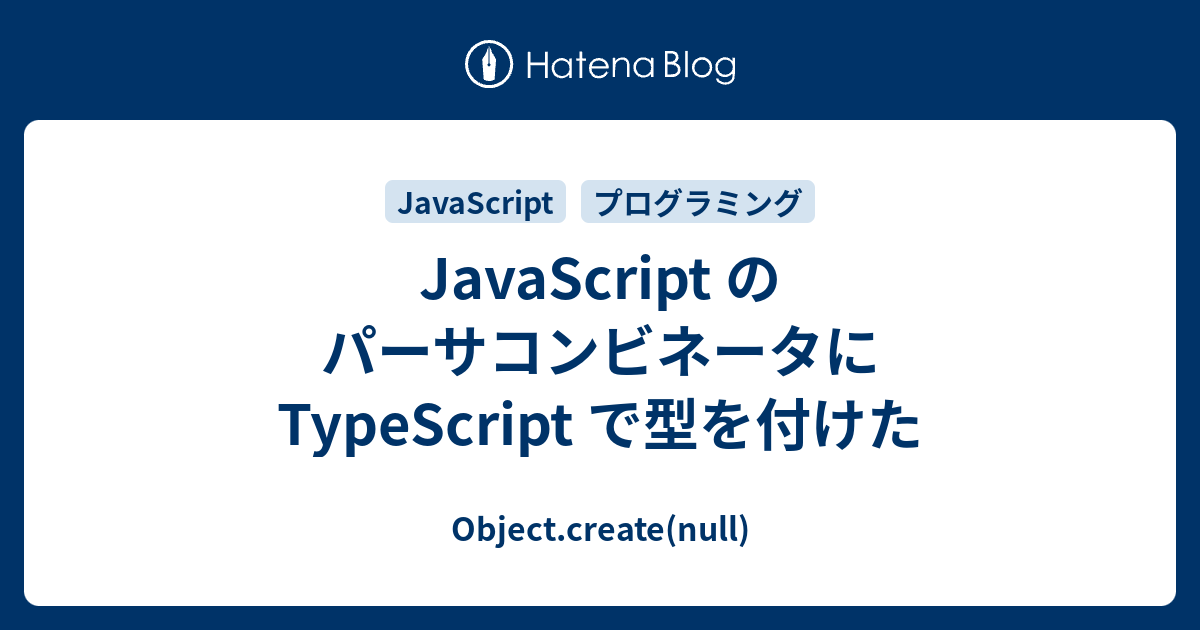 JavaScript のパーサコンビネータに TypeScript で型を付けた - Object.create(null)