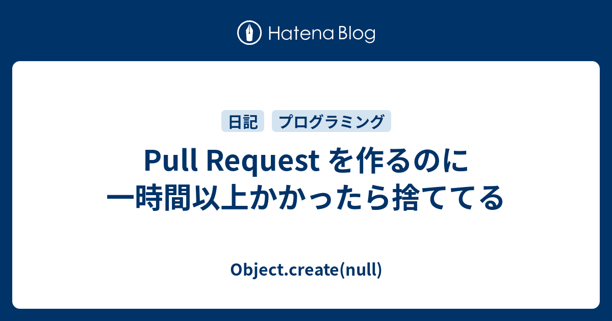 Pull Request を作るのに一時間以上かかったら捨ててる - Object.create(null)